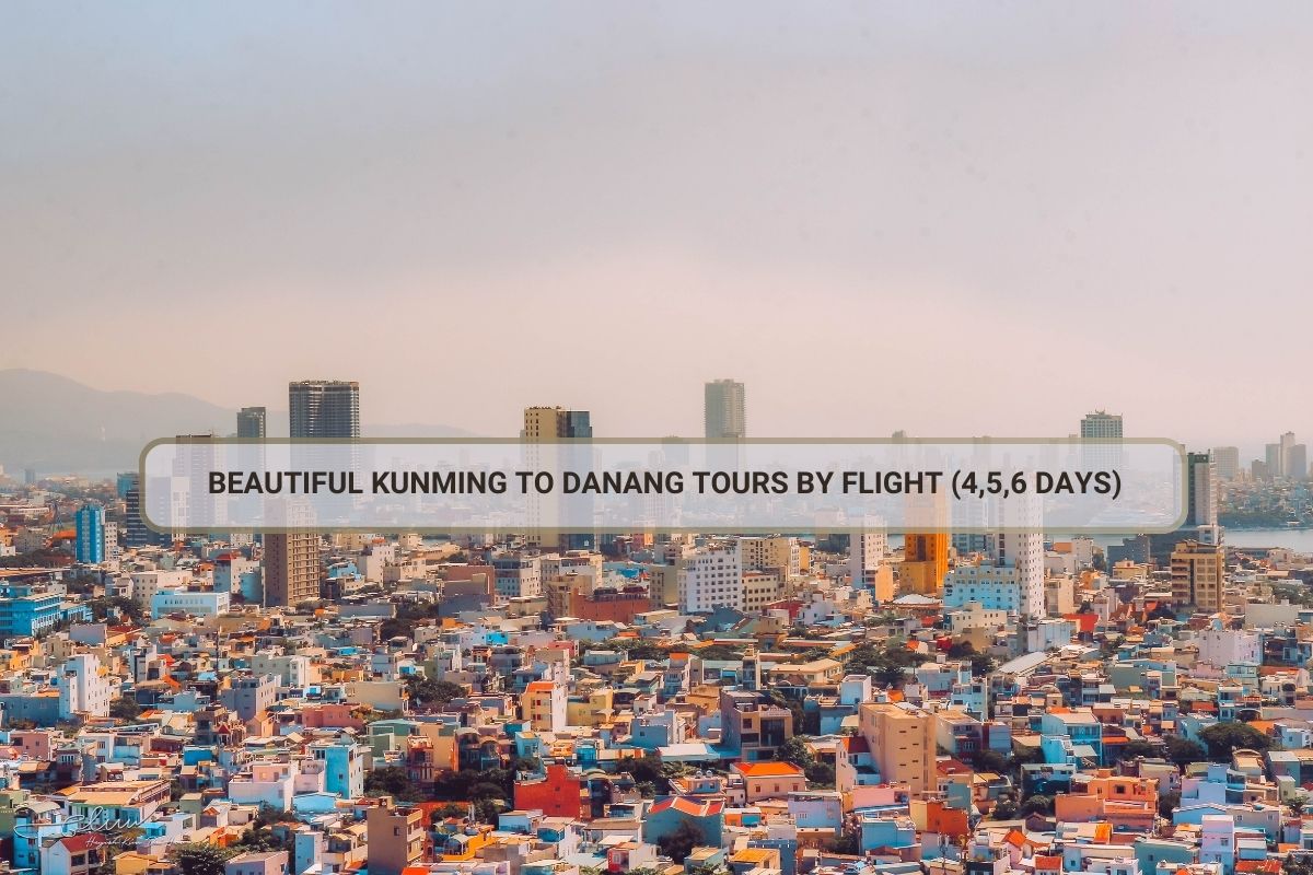 Beautiful Kunming To Danang Tours By Flight (4,5,6 Days)